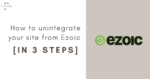 How to Unintegrate Your Site from Ezoic [in 3 steps]